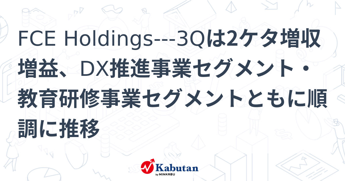 FCE Holdings---3Qは2ケタ増収増益、DX推進事業セグメント・教育研修事業セグメントともに順調に推移 | 個別株 - 株探ニュース