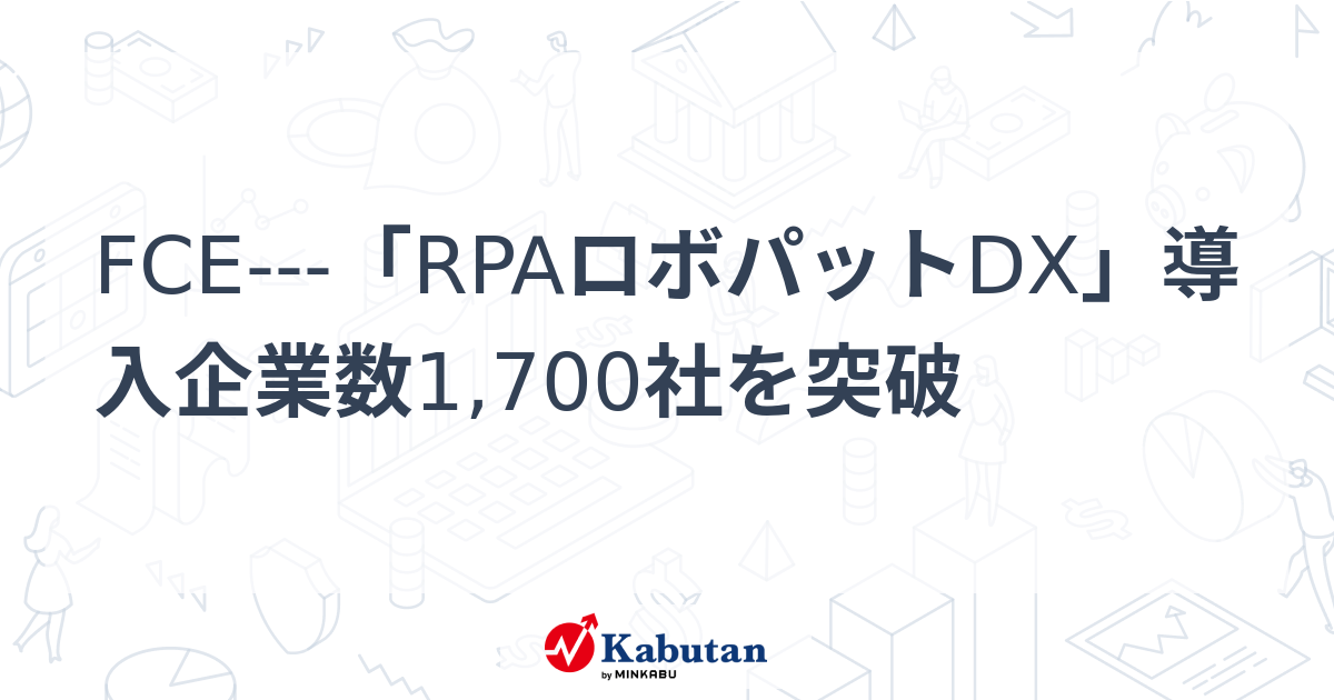 FCE---「RPAロボパットDX」導入企業数1,700社を突破 | 個別株 - 株探ニュース