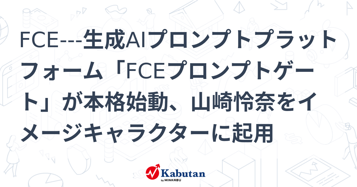 FCE---生成AIプロンプトプラットフォーム「FCEプロンプトゲート」が本格始動、山崎怜奈をイメージキャラクターに起用 | 個別株 - 株探ニュース