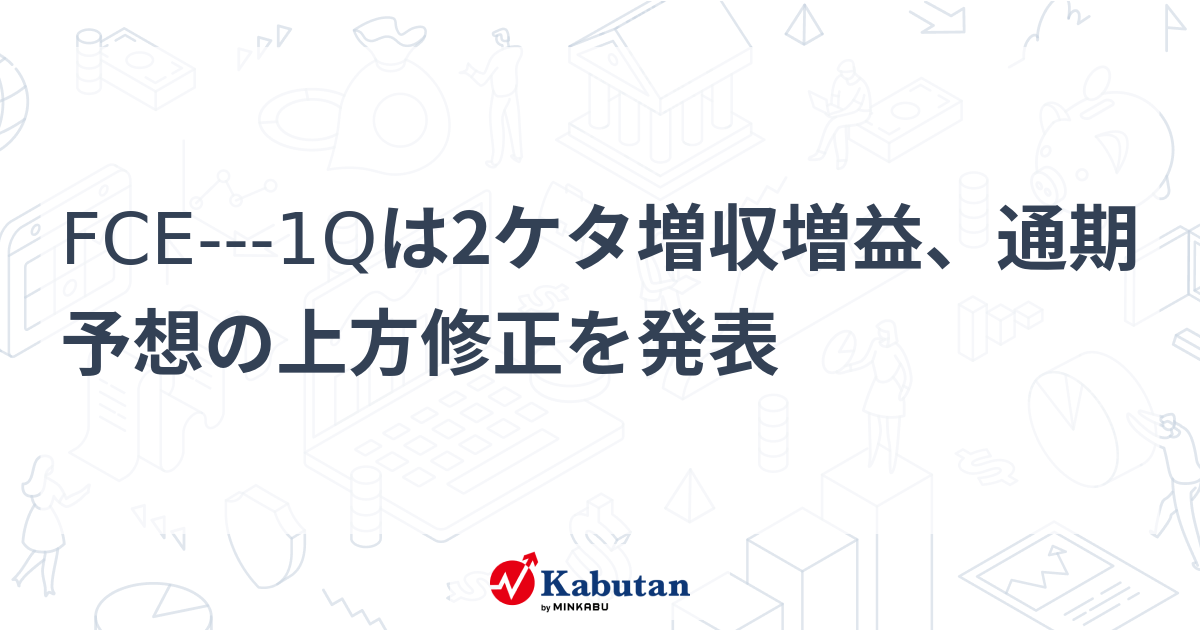 FCE---1Qは2ケタ増収増益、通期予想の上方修正を発表 | 個別株 - 株探ニュース