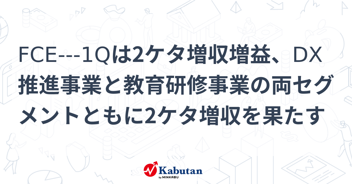 FCE---1Qは2ケタ増収増益、DX推進事業と教育研修事業の両セグメントともに2ケタ増収を果たす | 個別株 - 株探ニュース