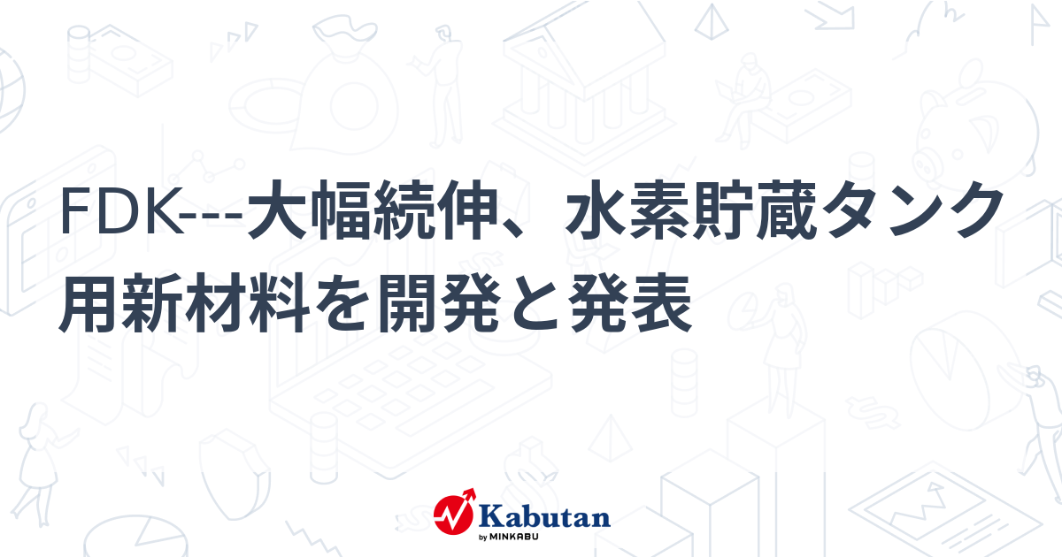FDK---大幅続伸、水素貯蔵タンク用新材料を開発と発表 | 個別株 - 株探ニュース