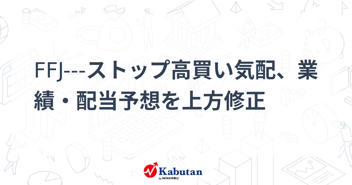 FFJ---ストップ高買い気配、業績・配当予想を上方修正 | 個別株 - 株探ニュース