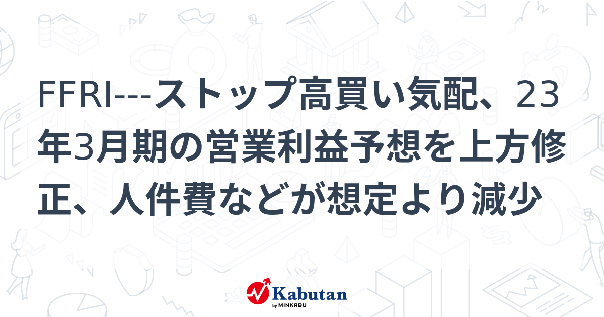 FFRI---ストップ高買い気配、23年3月期の営業利益予想を上方修正、人件費などが想定より減少 | 個別株 - 株探ニュース