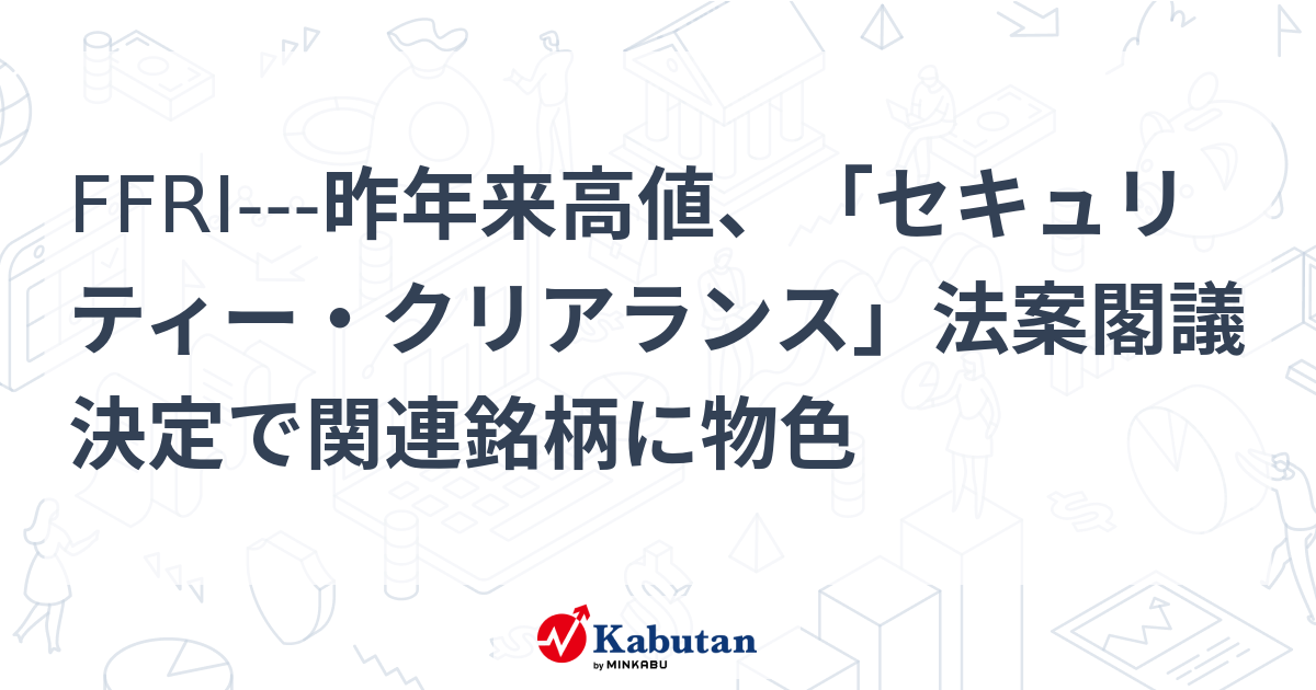 FFRI---昨年来高値、「セキュリティー・クリアランス」法案閣議決定で関連銘柄に物色 | 個別株 - 株探ニュース
