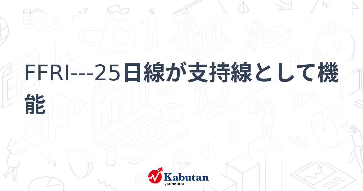 FFRI---25日線が支持線として機能 | テクニカル - 株探ニュース