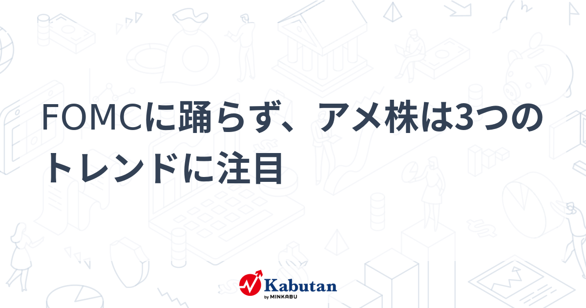 FOMCに踊らず、アメ株は3つのトレンドに注目 | 特集 - 株探ニュース