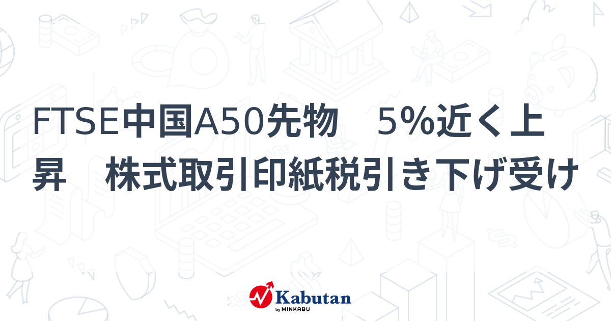 FTSE中国A50先物 5％近く上昇 株式取引印紙税引き下げ受け | 市況 - 株探ニュース