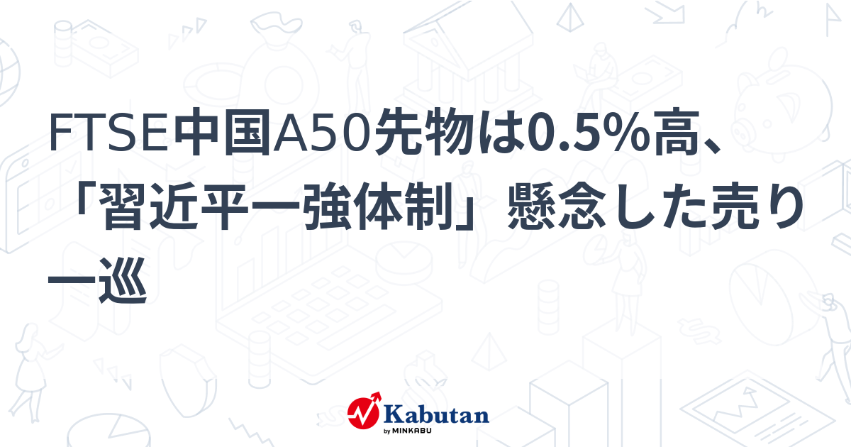 FTSE中国A50先物は0.5%高、「習近平一強体制」懸念した売り一巡 | 市況 - 株探ニュース