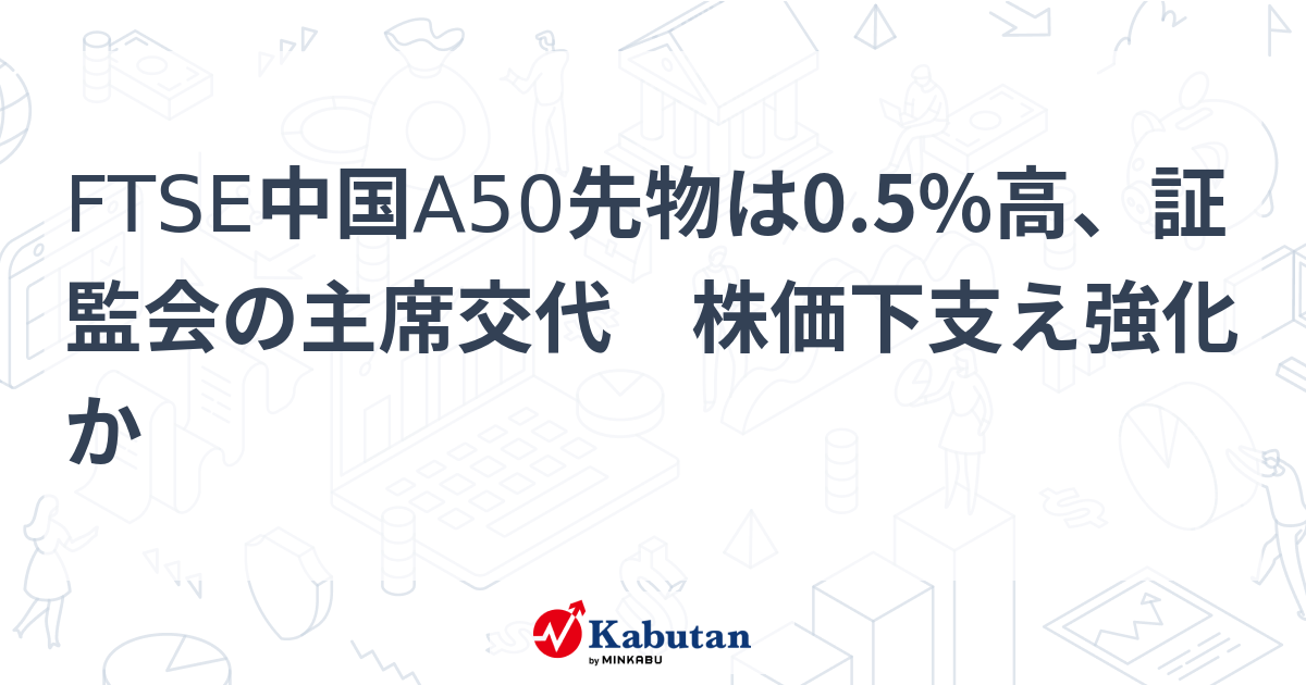 FTSE中国A50先物は0.5%高、証監会の主席交代 株価下支え強化か | 市況 - 株探ニュース
