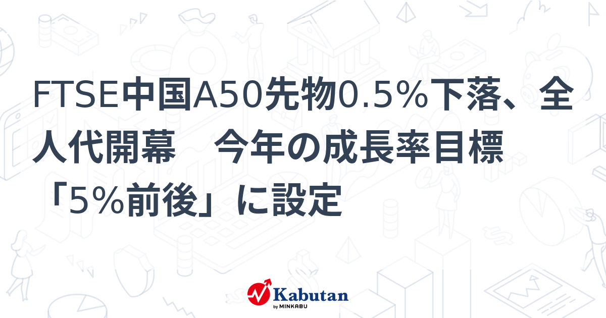 FTSE中国A50先物0.5%下落、全人代開幕 今年の成長率目標「5%前後」に設定 | 市況 - 株探ニュース