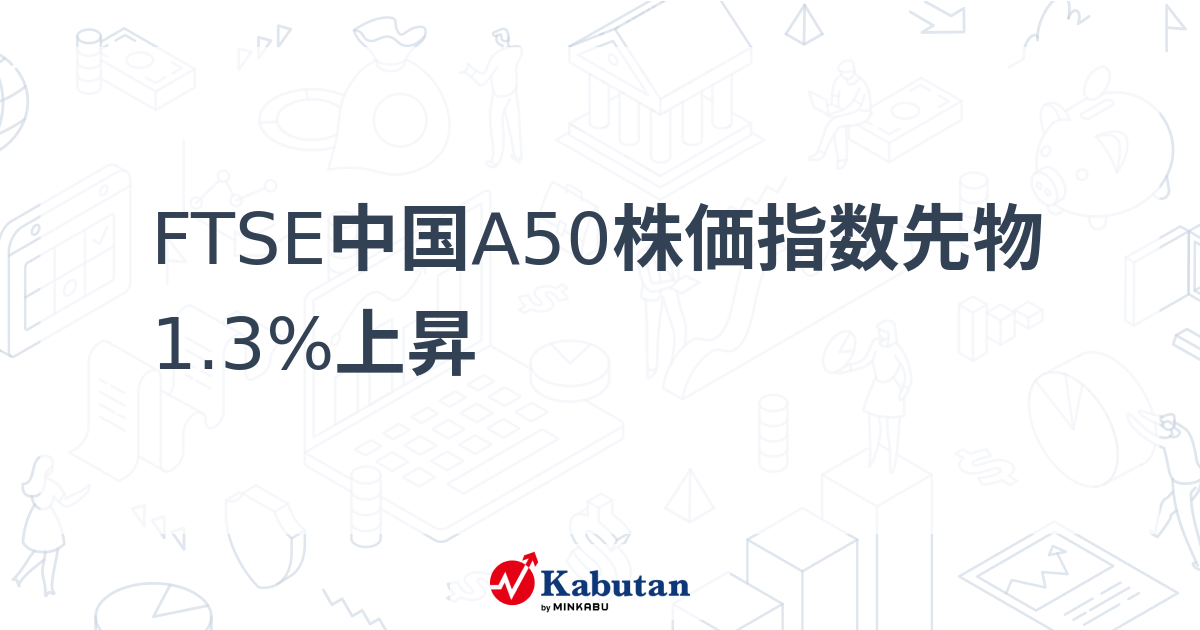 FTSE中国A50株価指数先物 1.3%上昇 | 市況 - 株探ニュース