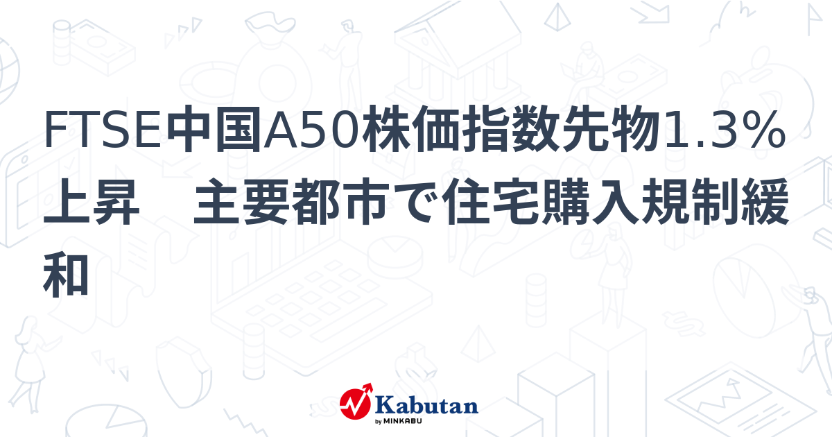 FTSE中国A50株価指数先物1.3%上昇 主要都市で住宅購入規制緩和 | 市況 - 株探ニュース