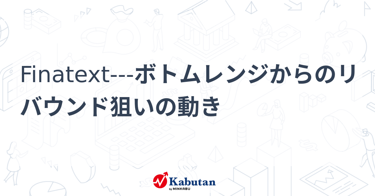 Finatext---ボトムレンジからのリバウンド狙いの動き | テクニカル - 株探ニュース