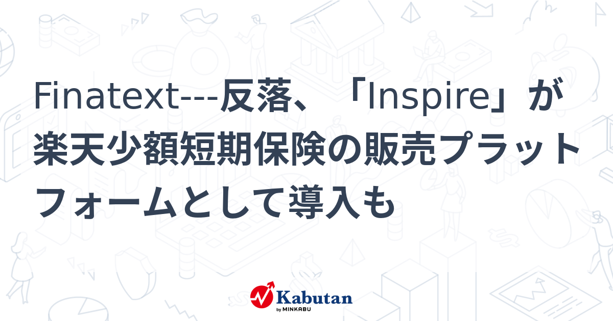 Finatext---反落、「Inspire」が楽天少額短期保険の販売プラットフォームとして導入も | 個別株 - 株探ニュース
