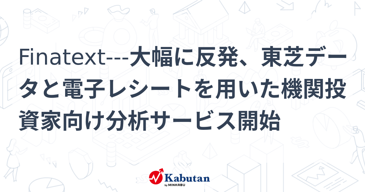 Finatext---大幅に反発、東芝データと電子レシートを用いた機関投資家向け分析サービス開始 | 個別株 - 株探ニュース