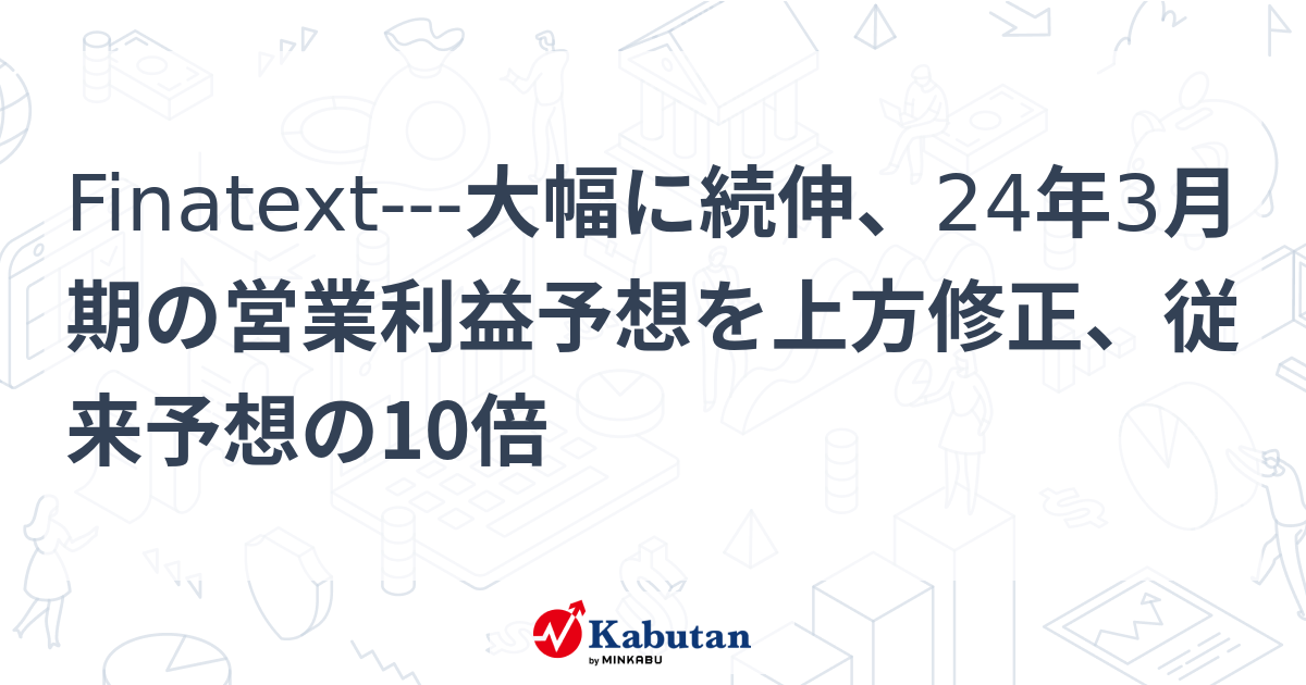 Finatext---大幅に続伸、24年3月期の営業利益予想を上方修正、従来予想の10倍 | 個別株 - 株探ニュース