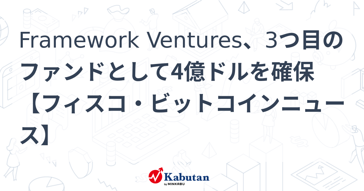 Framework Ventures、3つ目のファンドとして4億ドルを確保【フィスコ・ビットコインニュース】 | 通貨 - 株探ニュース