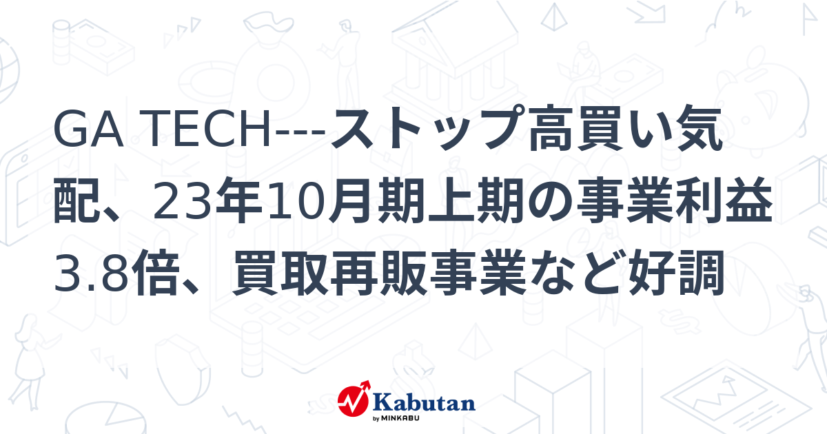 GA TECH---ストップ高買い気配、23年10月期上期の事業利益3.8倍、買取再販事業など好調 | 個別株 - 株探ニュース