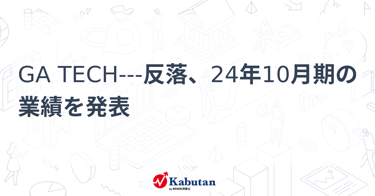 GA TECH---反落、24年10月期の業績を発表 | 個別株 - 株探ニュース