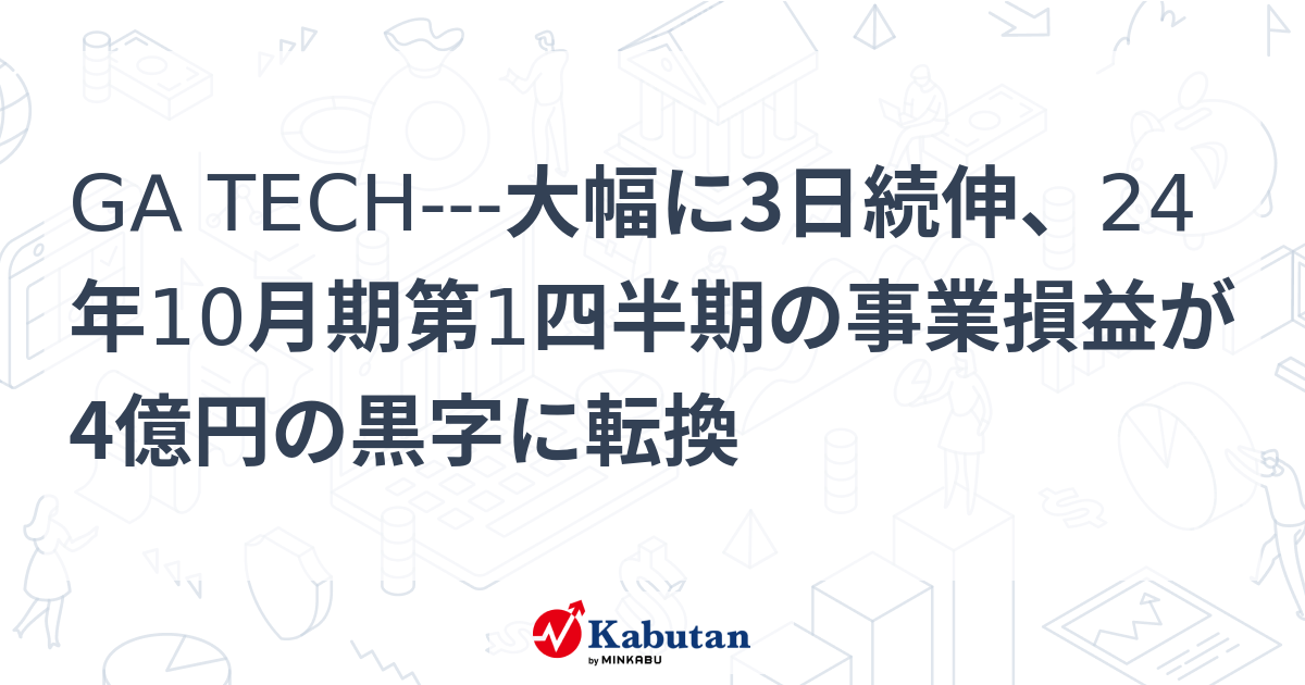 GA TECH---大幅に3日続伸、24年10月期第1四半期の事業損益が4億円の黒字に転換 | 個別株 - 株探ニュース
