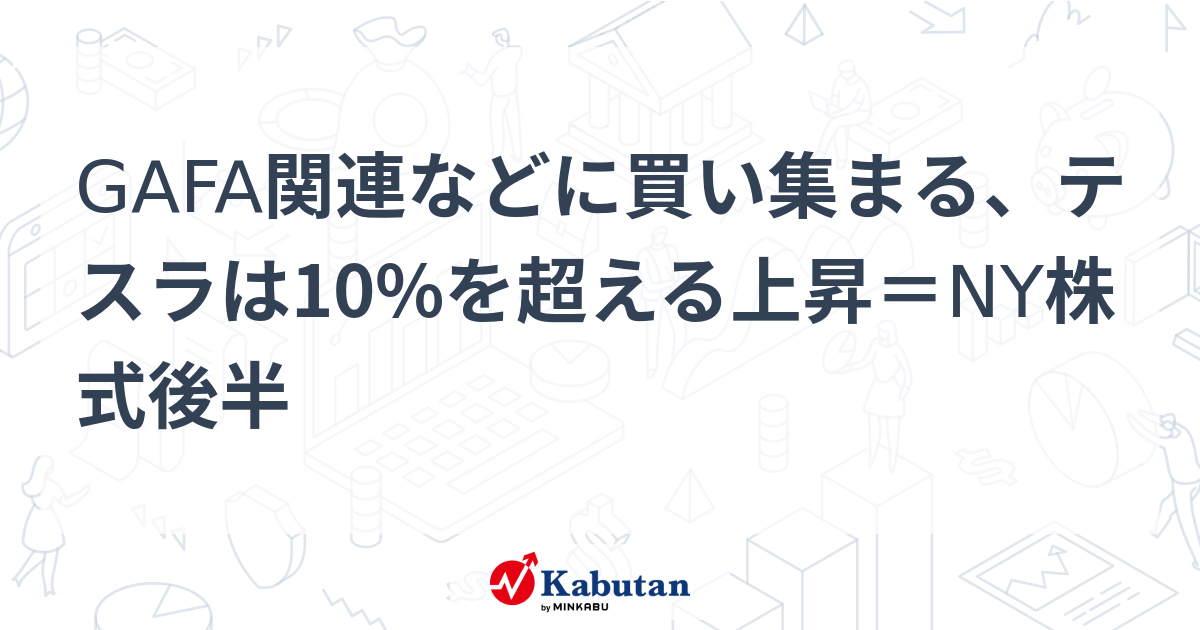 GAFA関連などに買い集まる、テスラは10%を超える上昇＝NY株式後半 | 市況 - 株探ニュース
