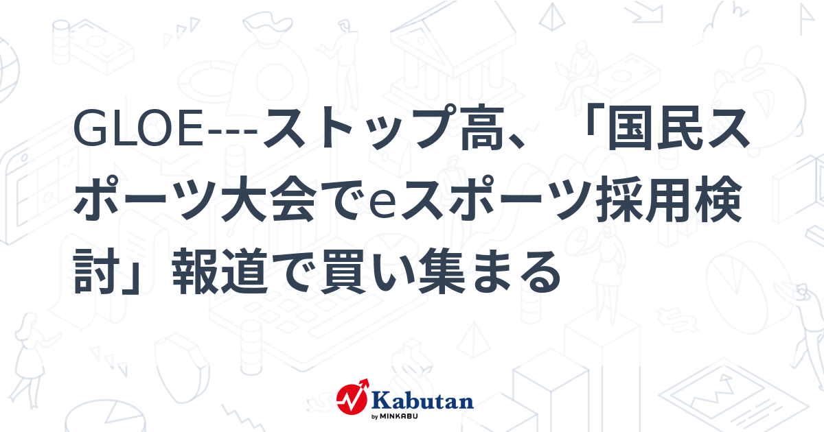 GLOE---ストップ高、「国民スポーツ大会でeスポーツ採用検討」報道で買い集まる | 個別株 - 株探ニュース