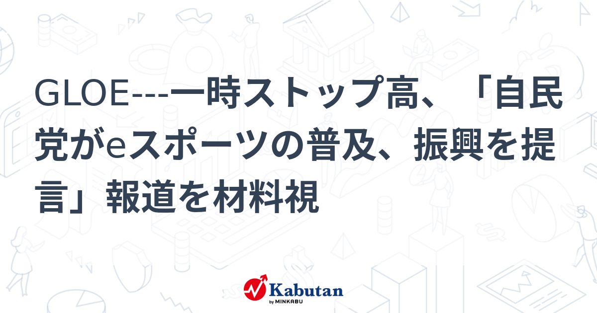 GLOE---一時ストップ高、「自民党がeスポーツの普及、振興を提言」報道を材料視 | 個別株 - 株探ニュース