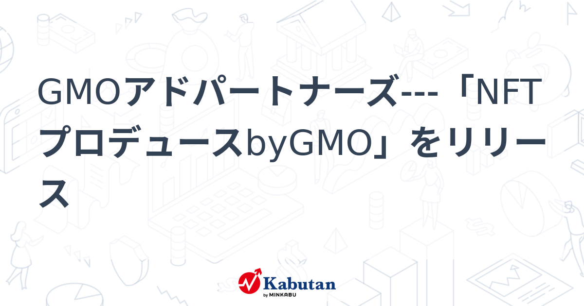 GMOアドパートナーズ---「NFTプロデュースbyGMO」をリリース | 個別株 - 株探ニュース