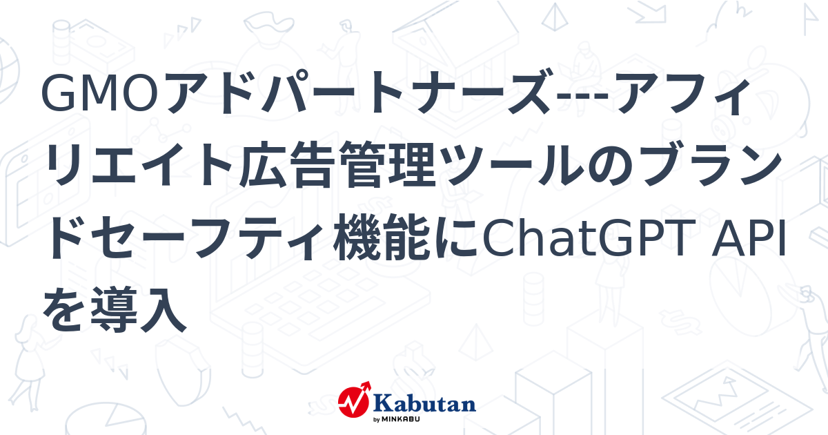 GMOアドパートナーズ---アフィリエイト広告管理ツールのブランドセーフティ機能にChatGPT APIを導入 | 個別株 - 株探ニュース