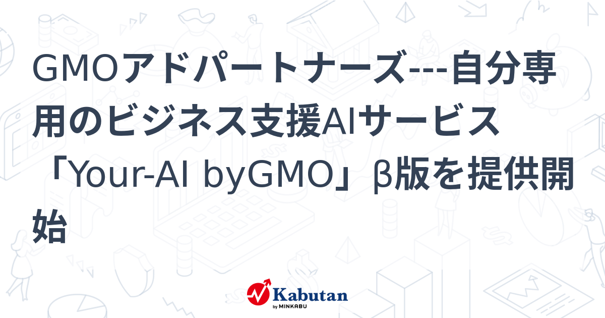 GMOアドパートナーズ---自分専用のビジネス支援AIサービス「Your-AI byGMO」β版を提供開始 | 個別株 - 株探ニュース
