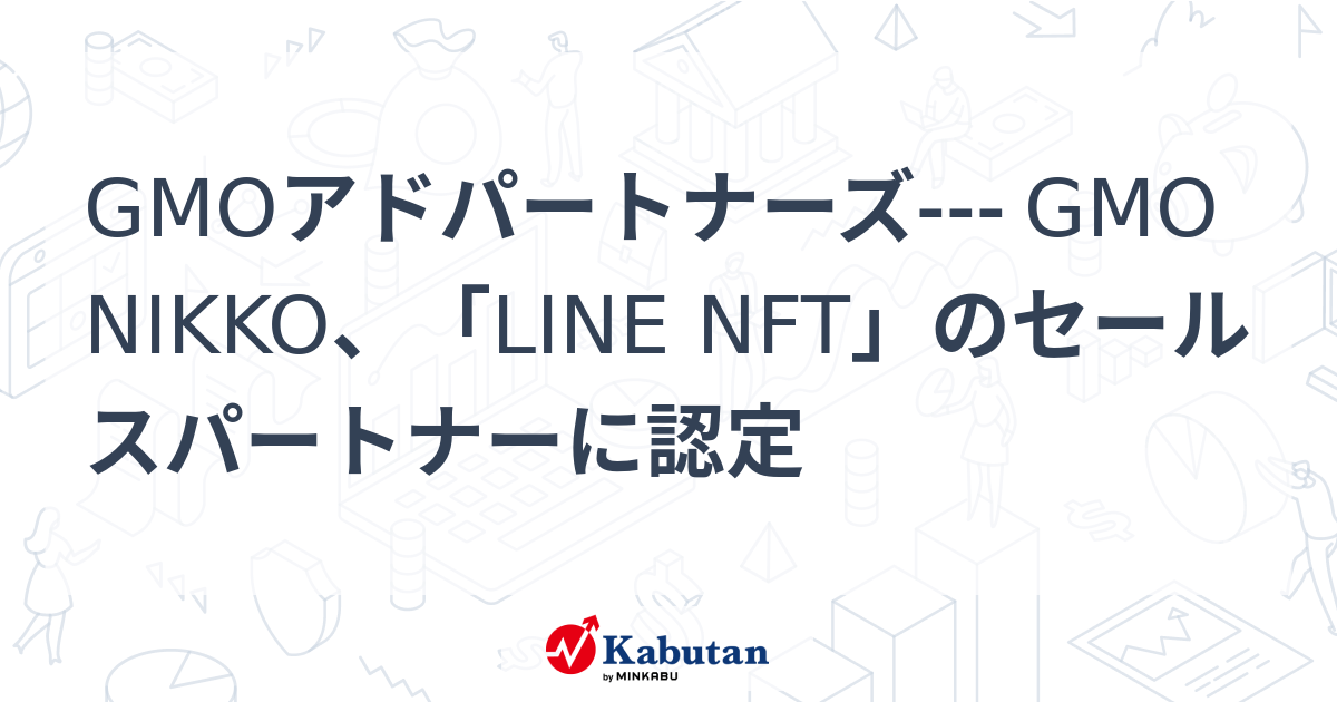 GMOアドパートナーズ--- GMO NIKKO、「LINE NFT」のセールスパートナーに認定 | 個別株 - 株探ニュース