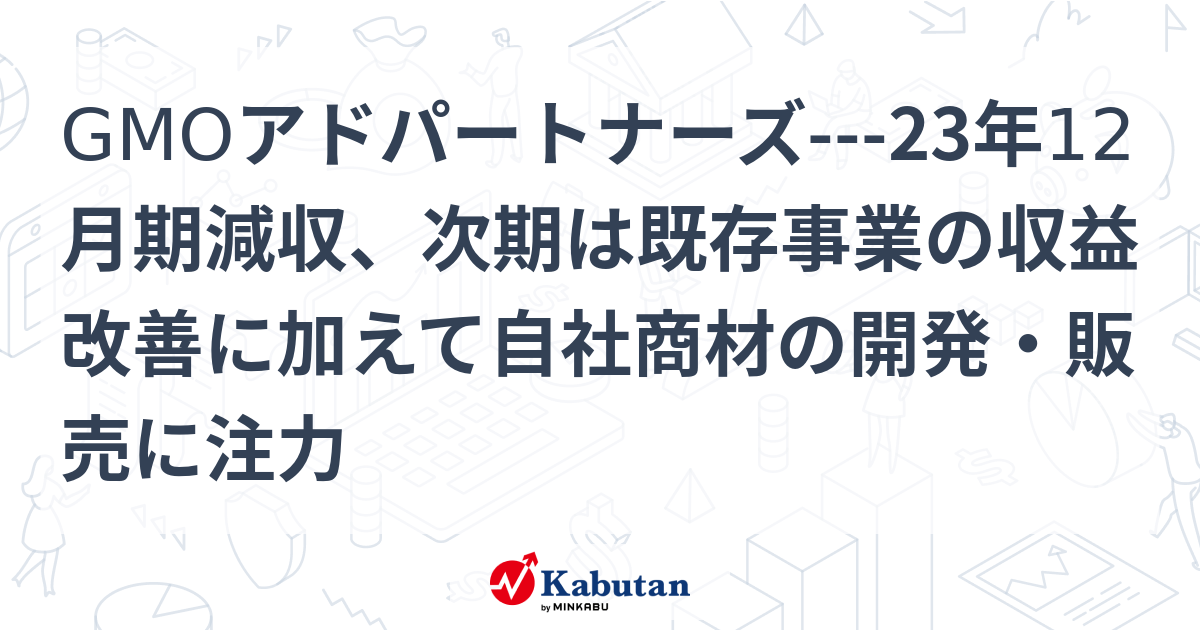 GMOアドパートナーズ---23年12月期減収、次期は既存事業の収益改善に加えて自社商材の開発・販売に注力 | 個別株 - 株探ニュース