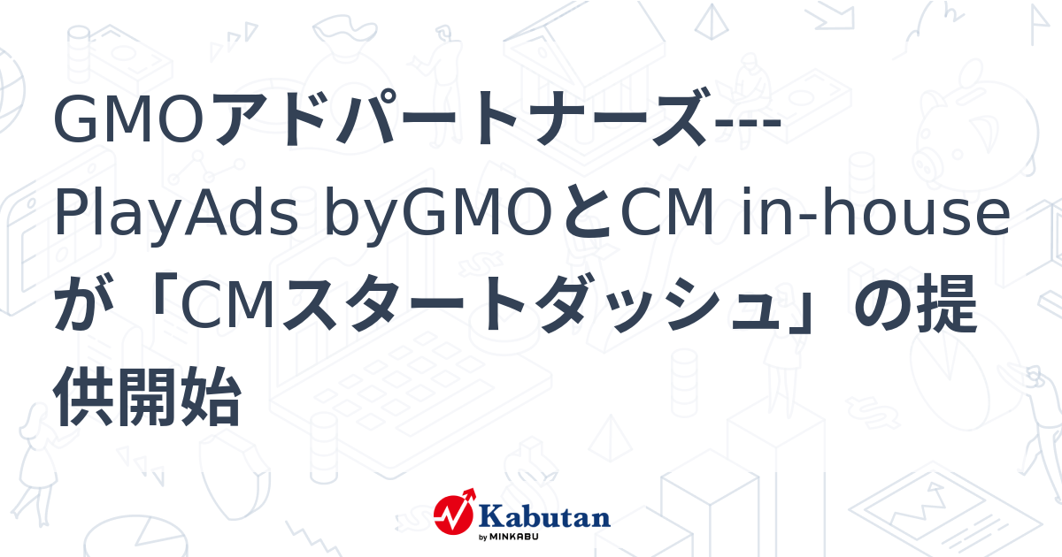 GMOアドパートナーズ---PlayAds byGMOとCM in-houseが「CMスタートダッシュ」の提供開始 | 個別株 - 株探ニュース