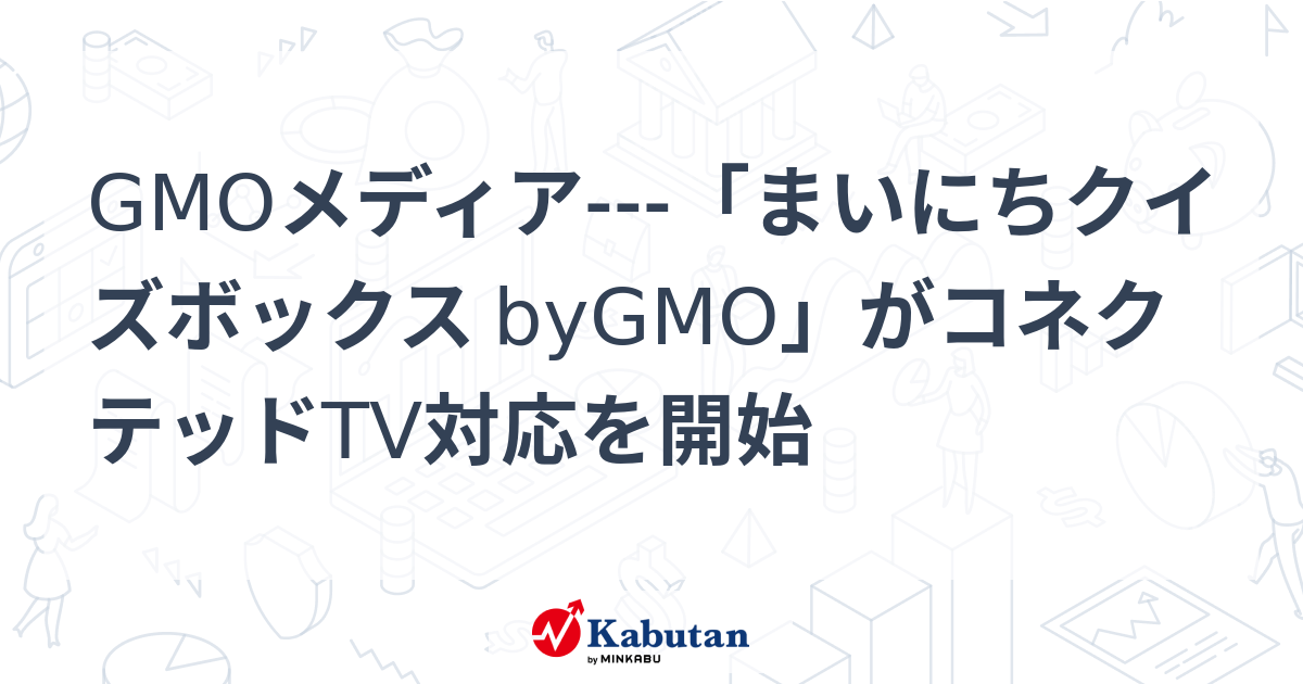 GMOメディア---「まいにちクイズボックス byGMO」がコネクテッドTV対応を開始 | 個別株 - 株探ニュース
