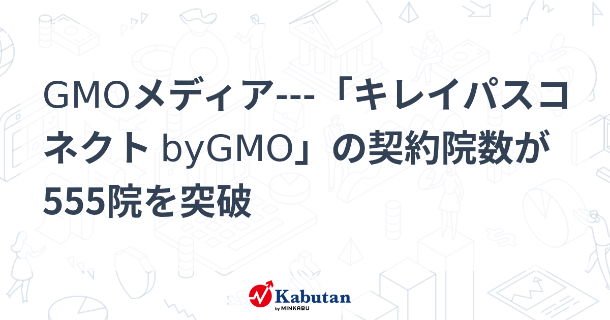 GMOメディア---「キレイパスコネクト byGMO」の契約院数が555院を突破 | 個別株 - 株探ニュース
