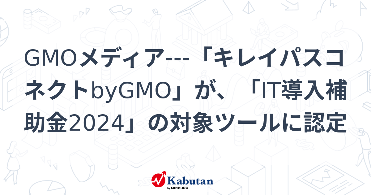 GMOメディア---「キレイパスコネクトbyGMO」が、「IT導入補助金2024」の対象ツールに認定 | 個別株 - 株探ニュース