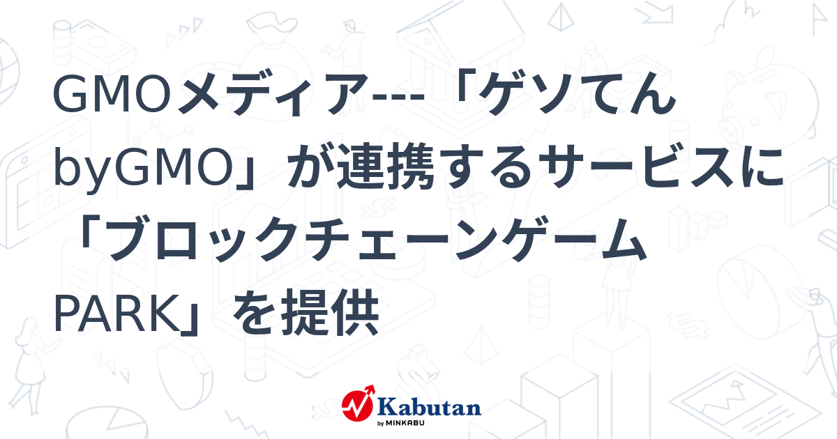 GMOメディア---「ゲソてんbyGMO」が連携するサービスに「ブロックチェーンゲームPARK」を提供 | 個別株 - 株探ニュース