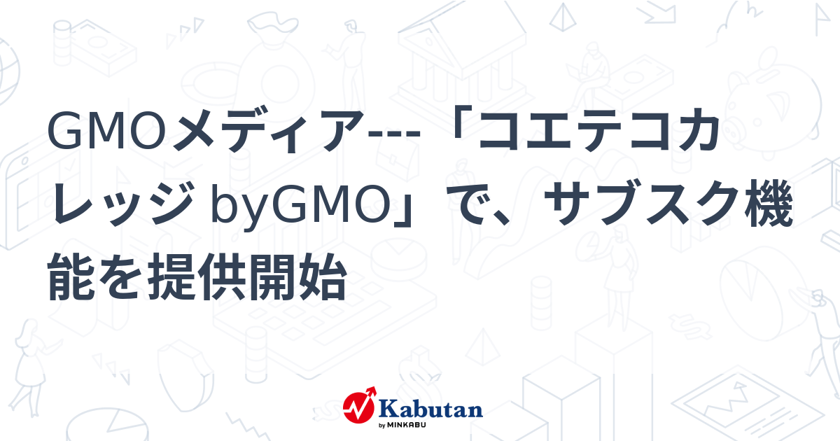 GMOメディア---「コエテコカレッジ byGMO」で、サブスク機能を提供開始 | 個別株 - 株探ニュース