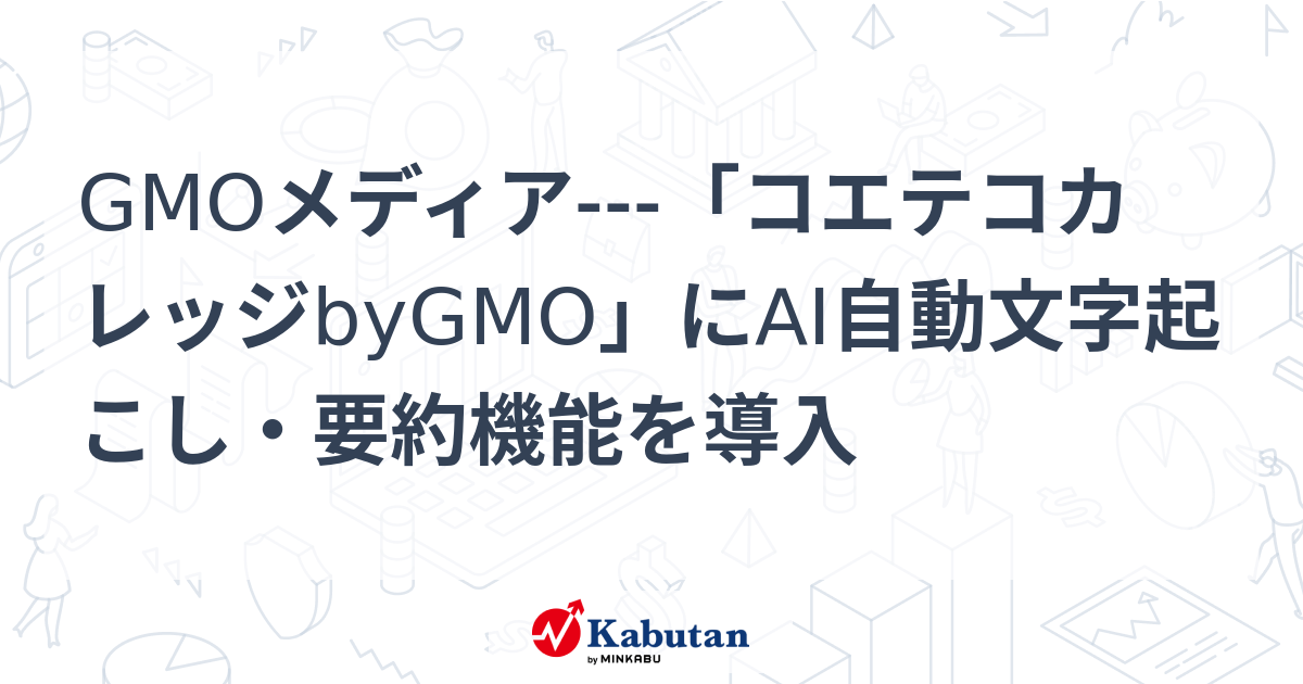 GMOメディア---「コエテコカレッジbyGMO」にAI自動文字起こし・要約機能を導入 | 個別株 - 株探ニュース