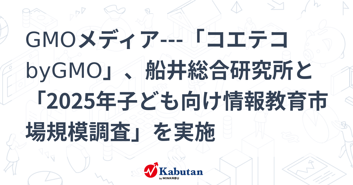 GMOメディア---「コエテコ byGMO」、船井総合研究所と「2025年子ども向け情報教育市場規模調査」を実施 | 個別株 - 株探ニュース