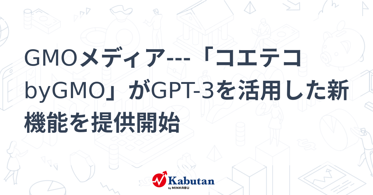 GMOメディア---「コエテコ byGMO」がGPT-3を活用した新機能を提供開始 | 個別株 - 株探ニュース