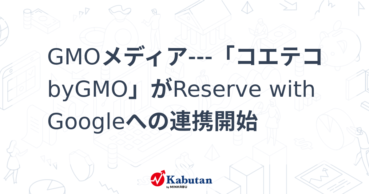 GMOメディア---「コエテコ byGMO」がReserve with Googleへの連携開始 | 個別株 - 株探ニュース