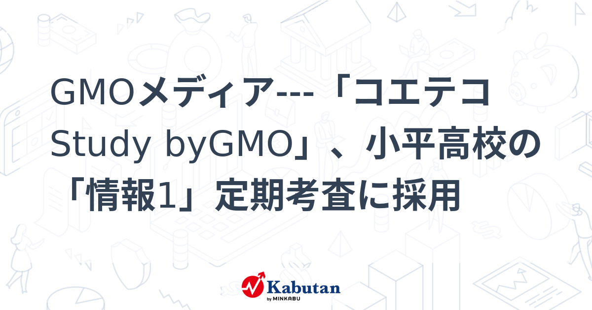 GMOメディア---「コエテコStudy byGMO」、小平高校の「情報1」定期考査に採用 | 個別株 - 株探ニュース