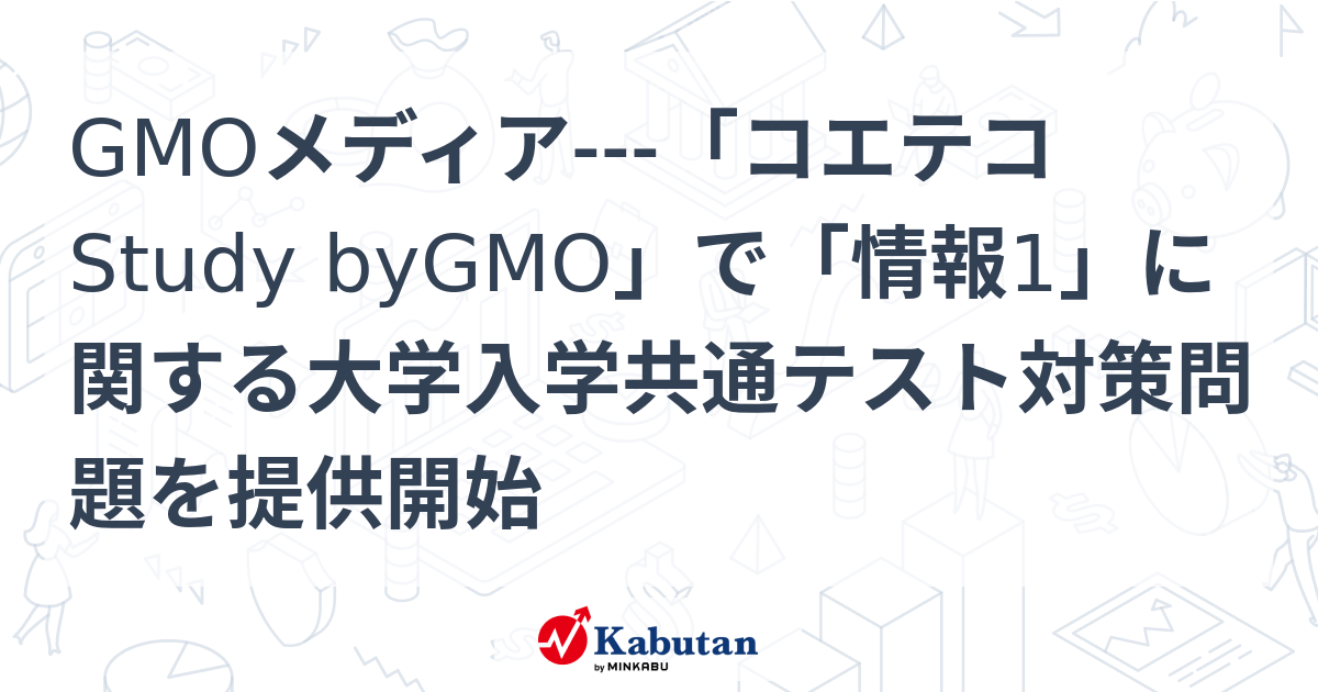 GMOメディア---「コエテコStudy byGMO」で「情報1」に関する大学入学共通テスト対策問題を提供開始 | 個別株 - 株探ニュース