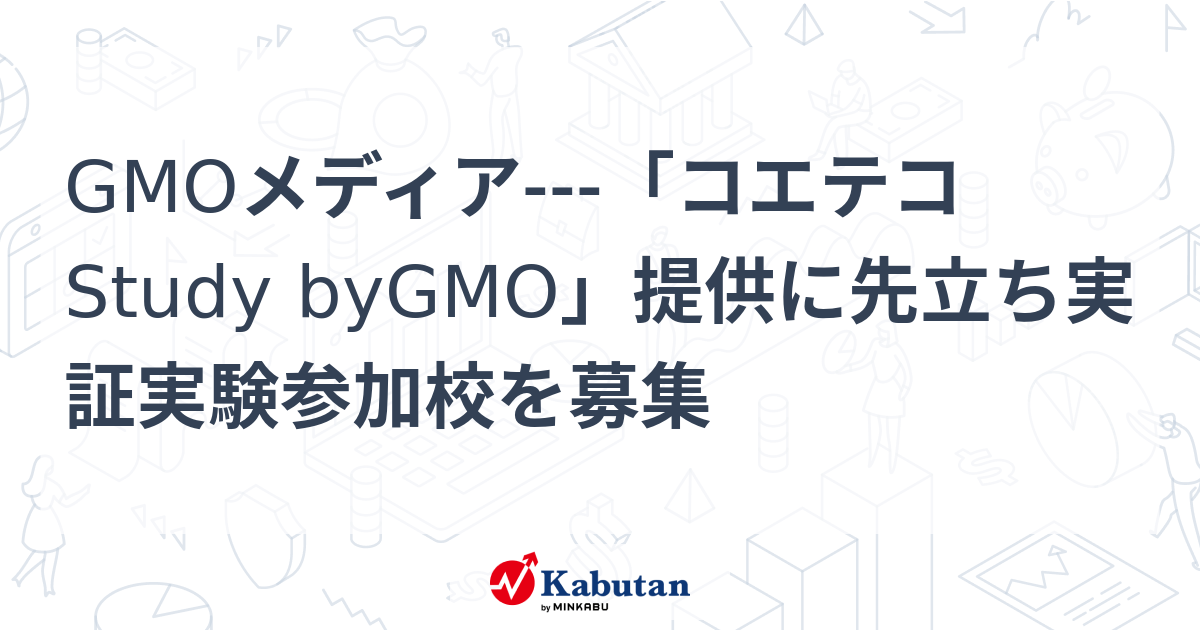 GMOメディア---「コエテコStudy byGMO」提供に先立ち実証実験参加校を募集 | 個別株 - 株探ニュース