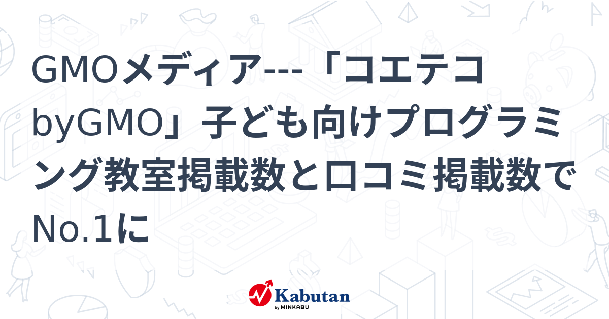 GMOメディア---「コエテコbyGMO」子ども向けプログラミング教室掲載数と口コミ掲載数でNo.1に | 個別株 - 株探ニュース