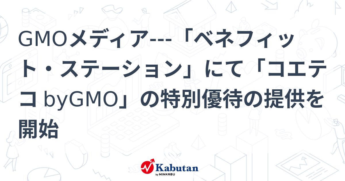 GMOメディア---「ベネフィット・ステーション」にて「コエテコ byGMO」の特別優待の提供を開始 | 個別株 - 株探ニュース