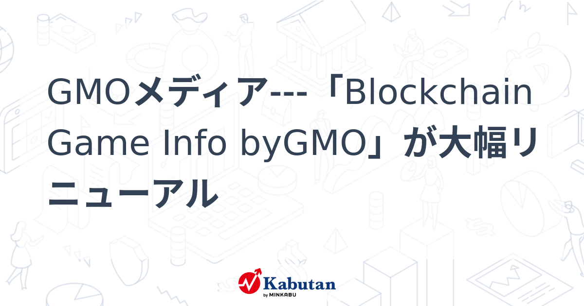 GMOメディア---「Blockchain Game Info byGMO」が大幅リニューアル | 個別株 - 株探ニュース