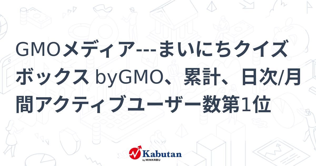 GMOメディア---まいにちクイズボックス byGMO、累計、日次/月間アクティブユーザー数第1位 | 個別株 - 株探ニュース